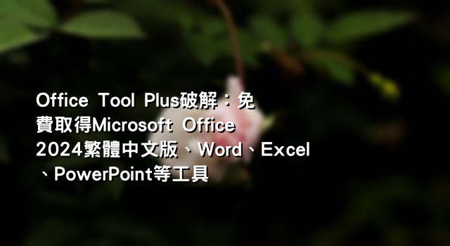 Office Tool Plus破解：免費取得Microsoft Office 2024繁體中文版、Word、Excel、PowerPoint ...