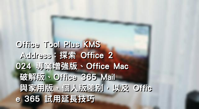 Office Tool Plus KMS Address：探索 Office 2024 專業增強版、Office Mac 破解版、Office 365 Mail 與家用版、個人版差別，以及 ...