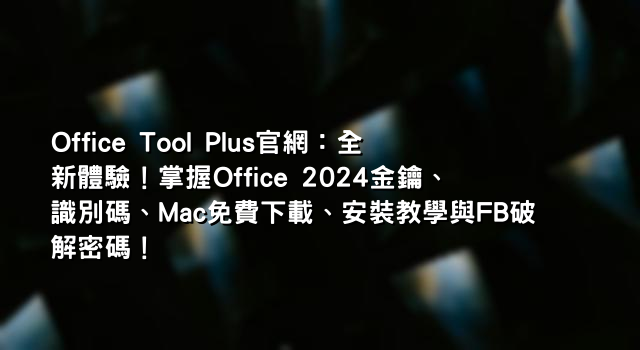 Office Tool Plus官網：全新體驗！掌握Office 2024金鑰、識別碼、Mac免費下載、安裝教學與FB破解密碼 ...