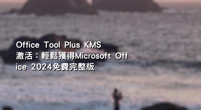 Office Tool Plus KMS激活：輕鬆獲得Microsoft Office 2024免費完整版 :: Office 秘技基地