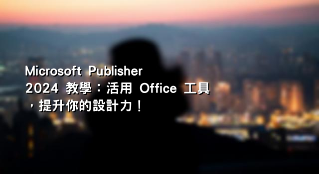 Microsoft Publisher 2024 教學：活用 Office 工具，提升你的設計力！ :: Office 秘技基地
